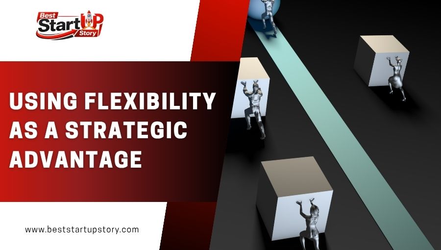 Using Flexibility As A Strategic Advantage | Best Startup Story
